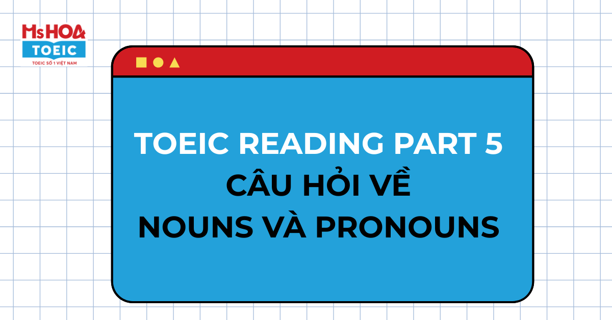Luyện TOEIC Reading Part 5 - Các dạng câu hỏi Nouns (danh từ) & Pronouns (đại từ) | Anhngumshoa.com